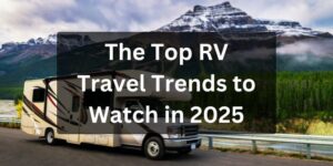 The Top RV Travel Trends to Watch in 2025
